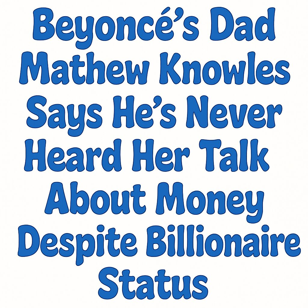 Beyoncé’s Dad Mathew Knowles Says He’s Never Heard Her Talk About Money ...